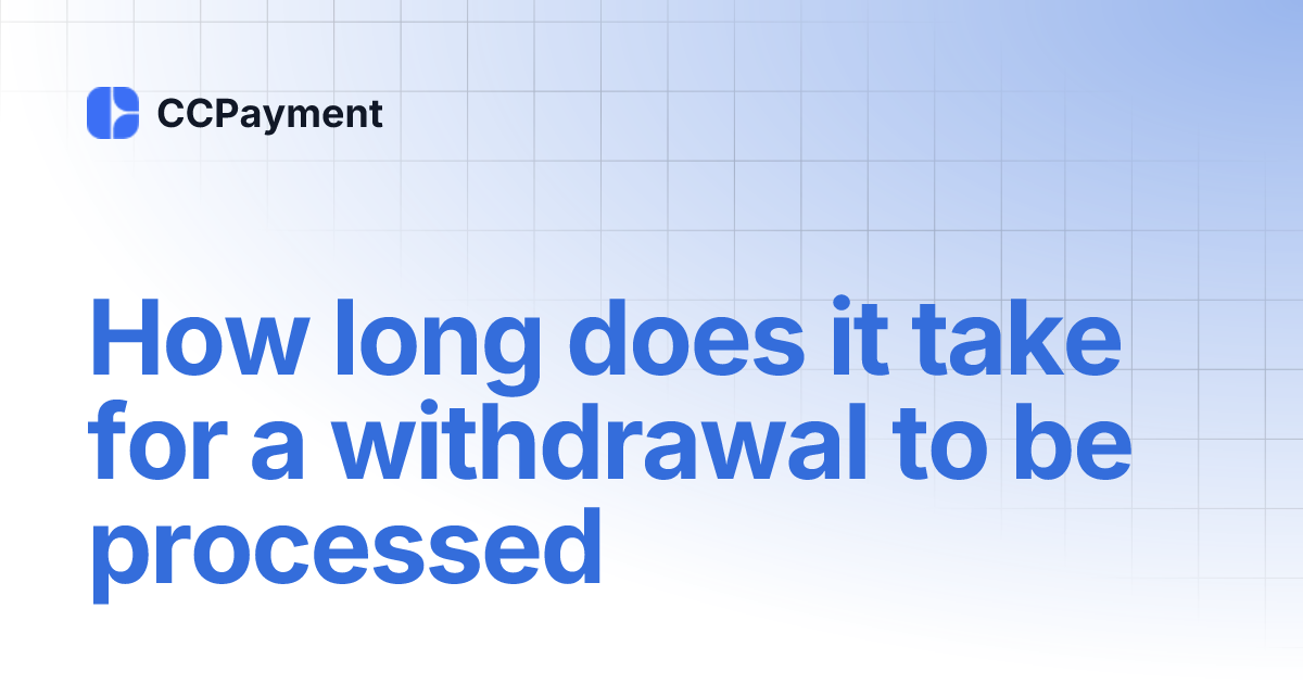 How long does it take for a withdrawal to be processed | CCPayment