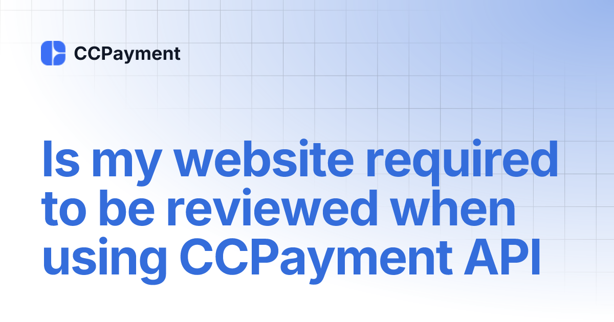 Is my website required to be reviewed when using CCPayment API | CCPayment