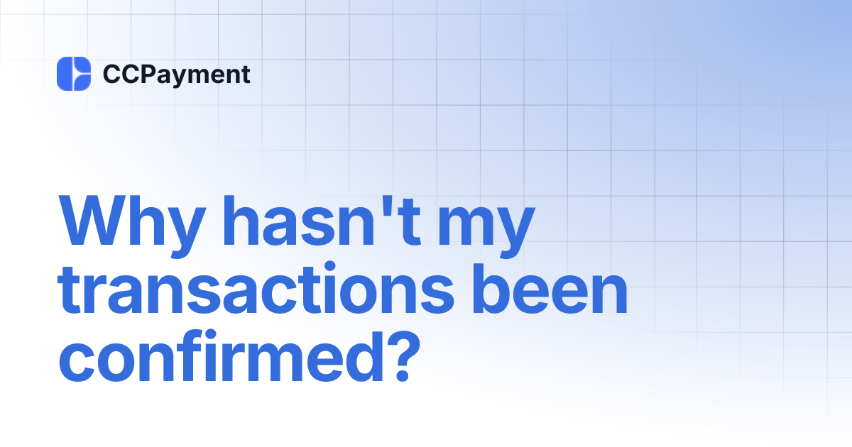 Why hasn't my transactions been confirmed? | CCPayment